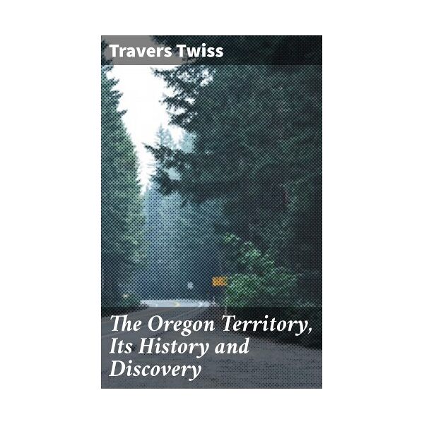 The Oregon Territory, Its History and Discovery